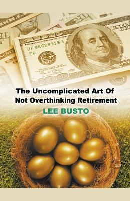 The Uncomplicated Art of Not Overthinking Retirement | Lee Busto Book ...
