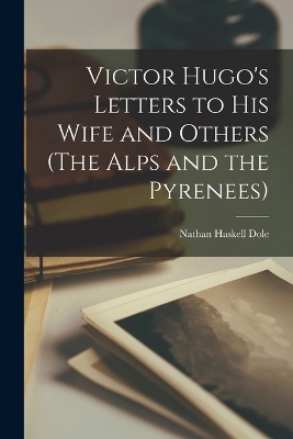 Victor Hugo's Letters to His Wife and Others (The Alps and the Pyrenees ...