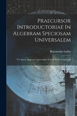 Praecursor Introductoriae In Algebram Speciosam Universalem | Raimundus ...