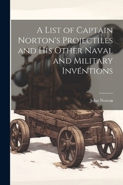 A List of Captain Norton's Projectiles and His Other Naval and Military ...