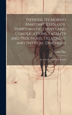 Phthisis; Its Morbid Anatomy, Etiology, Symptomatic Events and ...