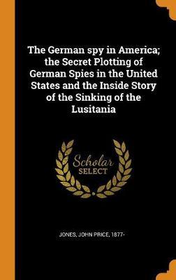The German Spy in America; The Secret Plotting of German Spies in the ...