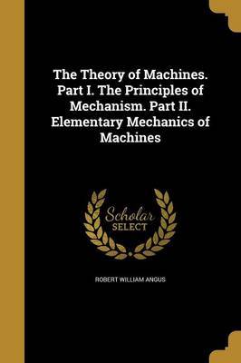 The Theory of Machines. Part I. The Principles of Mechanism. Part II ...