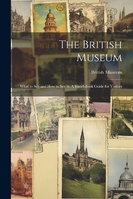 The British Museum; What to see and how to see it. A Hand-book Guide ...