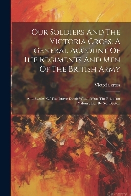Our Soldiers And The Victoria Cross. A General Account Of The Regiments ...