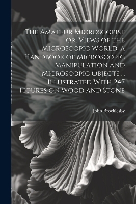 The Amateur Microscopist or, Views of the Microscopic World, a Handbook ...