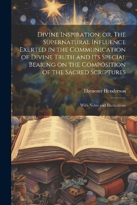 Divine Inspiration; or, The Supernatural Influence Exerted in the ...