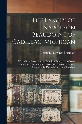 The Family of Napoleon Beaudoin I of Cadillac, Michigan; With a Brief ...